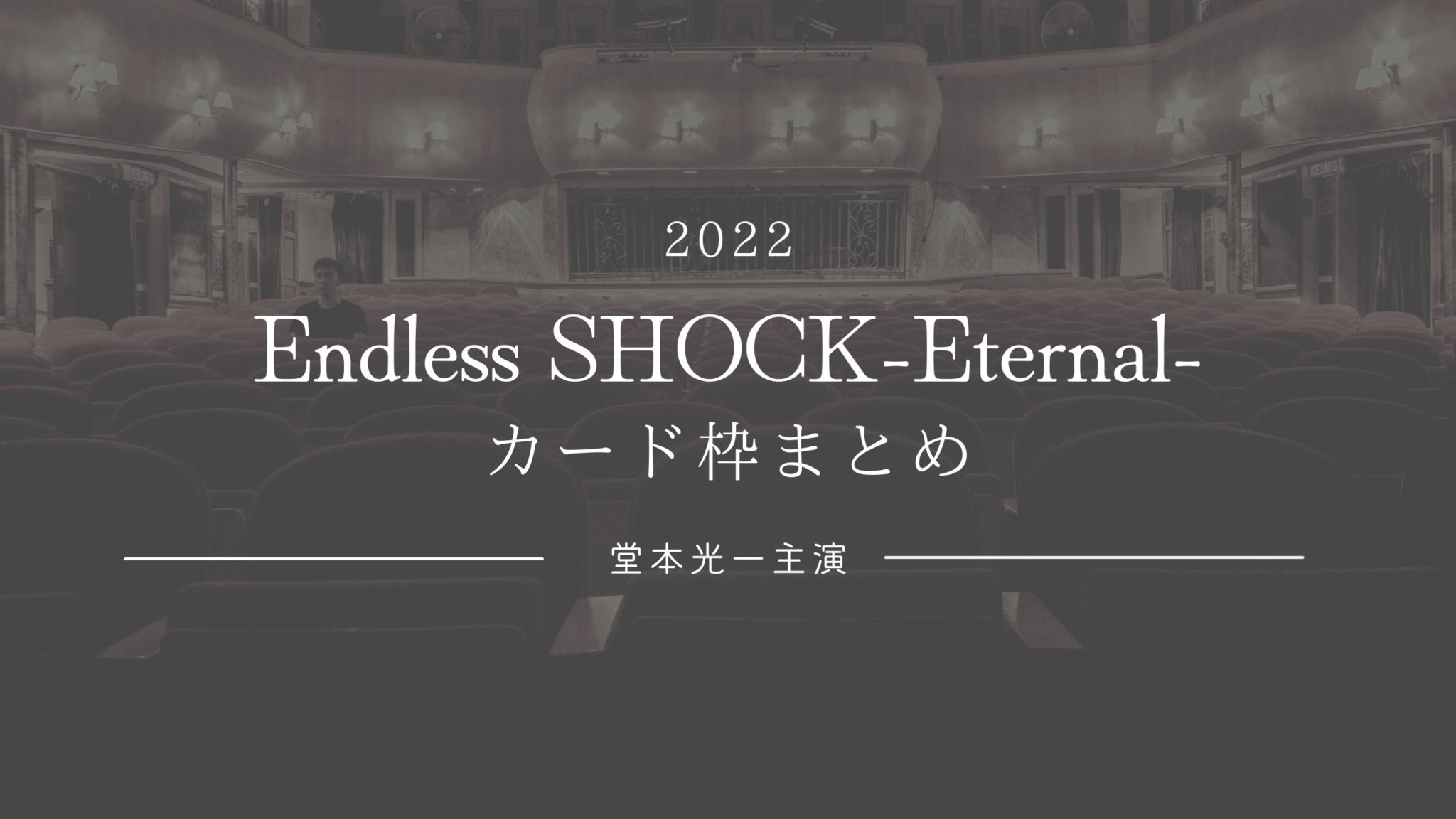 【随時更新】堂本光一主演「Endless SHOCK -Eternal-2022」カード枠まとめ｜舞台チケットナビ～FCからカード枠まで！～